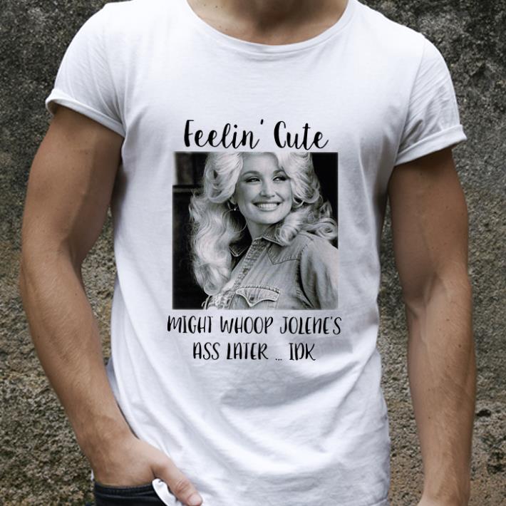 Pretty Feelin Cute Might Whoop Jolenes Ass Later Idk Dolly Parton Shirt Hoodie Sweater