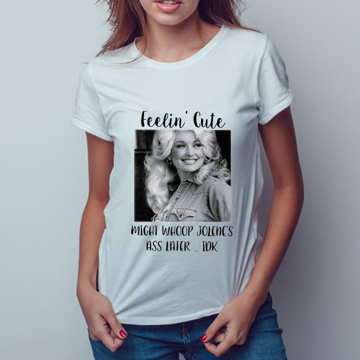 Pretty Feelin Cute Might Whoop Jolenes Ass Later Idk Dolly Parton Shirt Hoodie Sweater